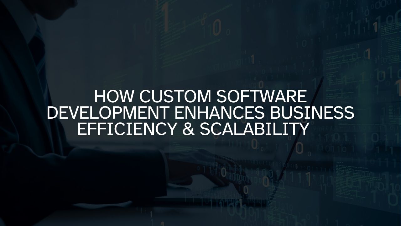 How Custom Software Development Enhances Business Efficiency & Scalability